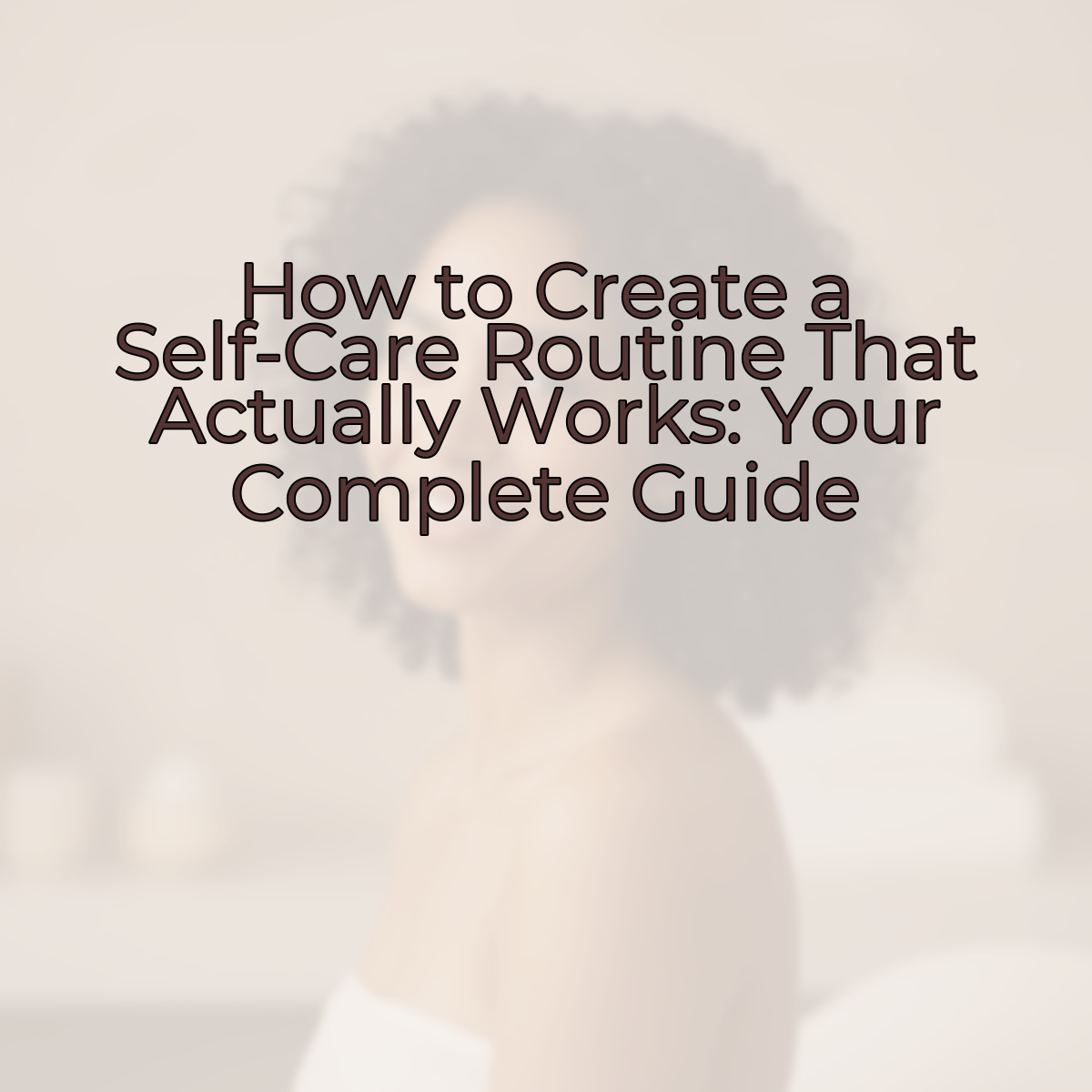 How to Create a Self-Care Routine That Actually Works: Your Complete ...