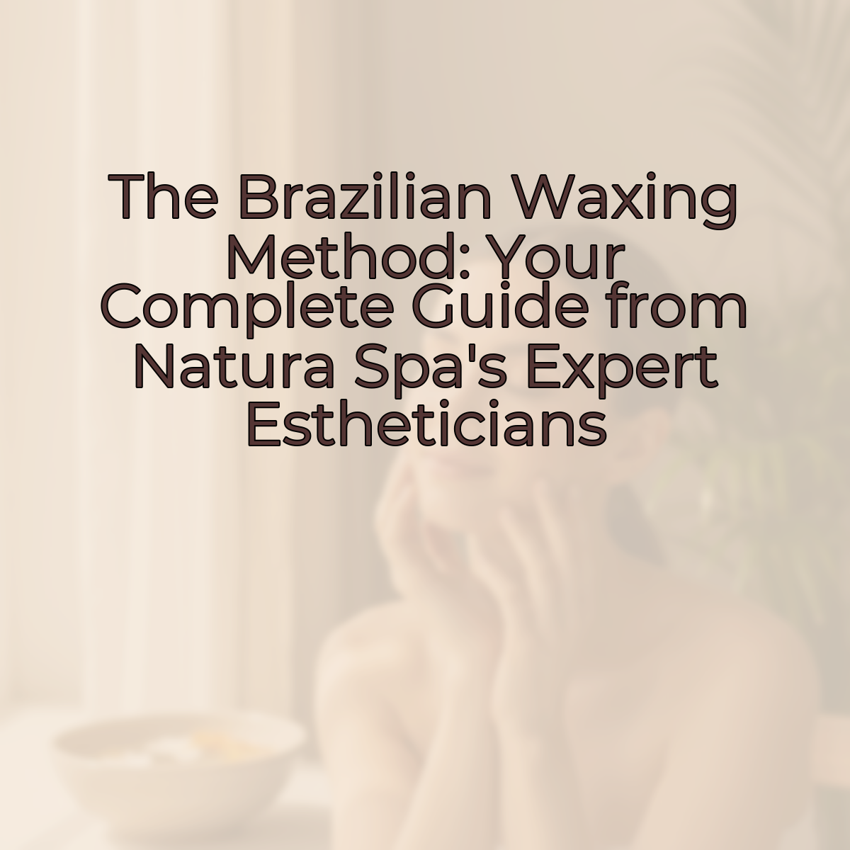 The Brazilian Waxing Method: Your Complete Guide from Natura Spa's ...